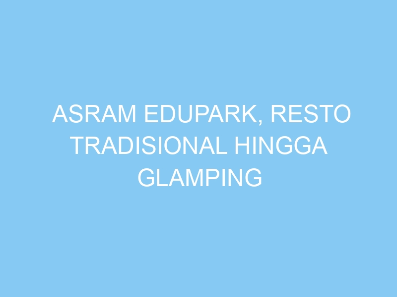 Asram Edupark, Resto Tradisional hingga Glamping Edukatif ...