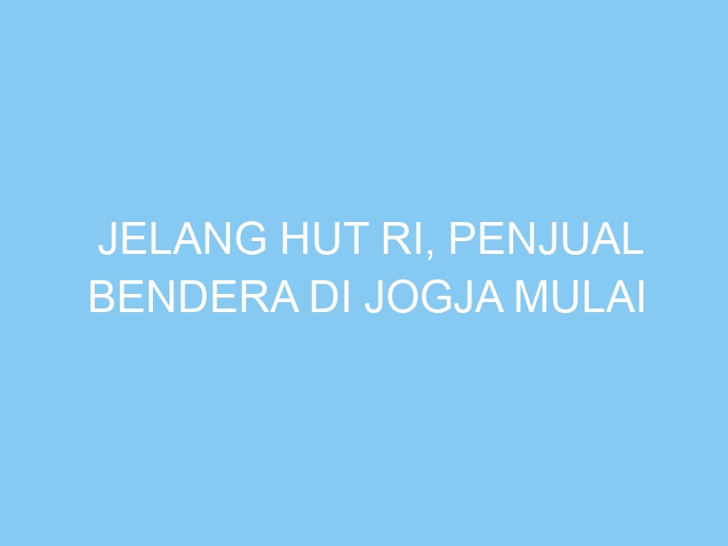 Jelang HUT RI, Penjual Bendera di Jogja Mulai Marak - exploreyogya.com