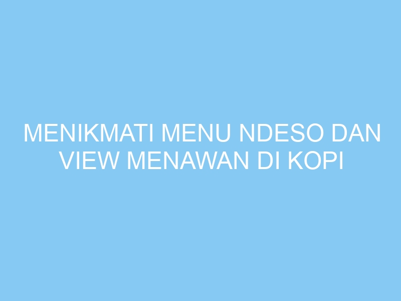 Menikmati Menu Ndeso dan View Menawan di Kopi Ampirono - exploreyogya.com