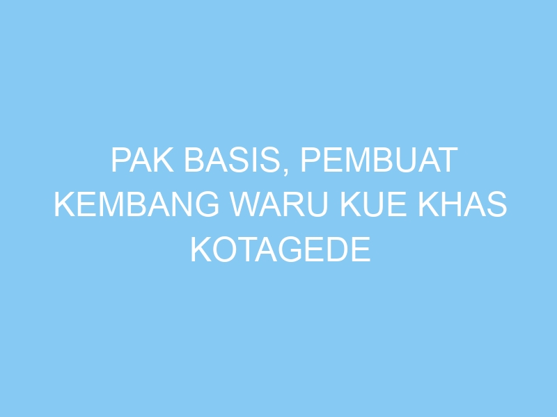 Pak Basis, Pembuat Kembang Waru Kue Khas Kotagede - exploreyogya.com