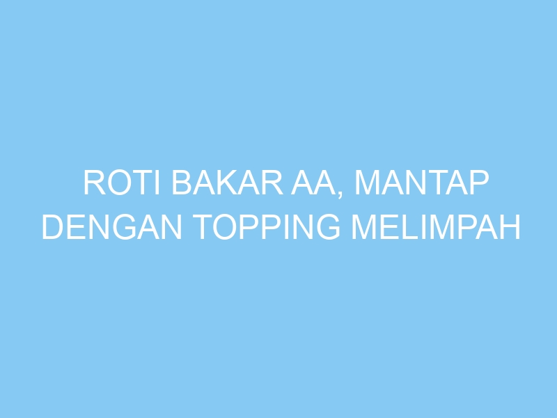 Roti Bakar AA, Mantap dengan Topping Melimpah - exploreyogya.com