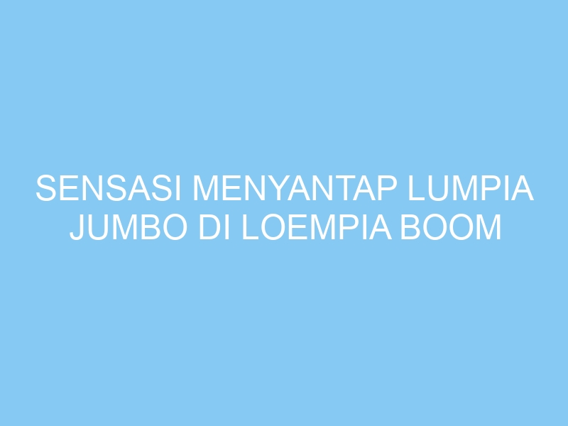 Sensasi Menyantap Lumpia Jumbo di Loempia Boom - exploreyogya.com